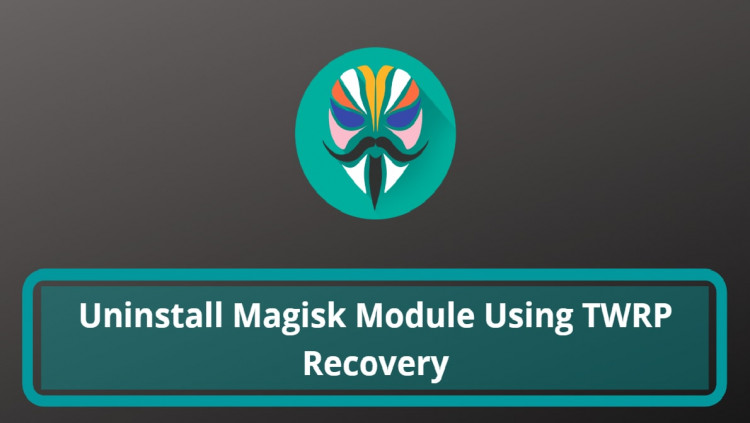 How to Uninstall Magisk Module Using TWRP Recovery [Fix Bootloops]